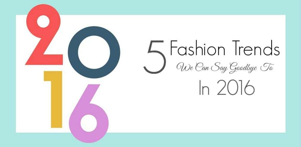 5 Fashion Trends We Can Say Goodbye To In 2016 - Cyndi Spivey